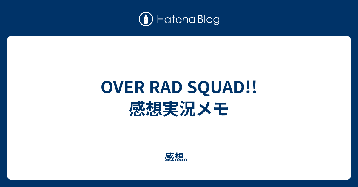 OVER RAD SQUAD!! 感想実況メモ - 感想。