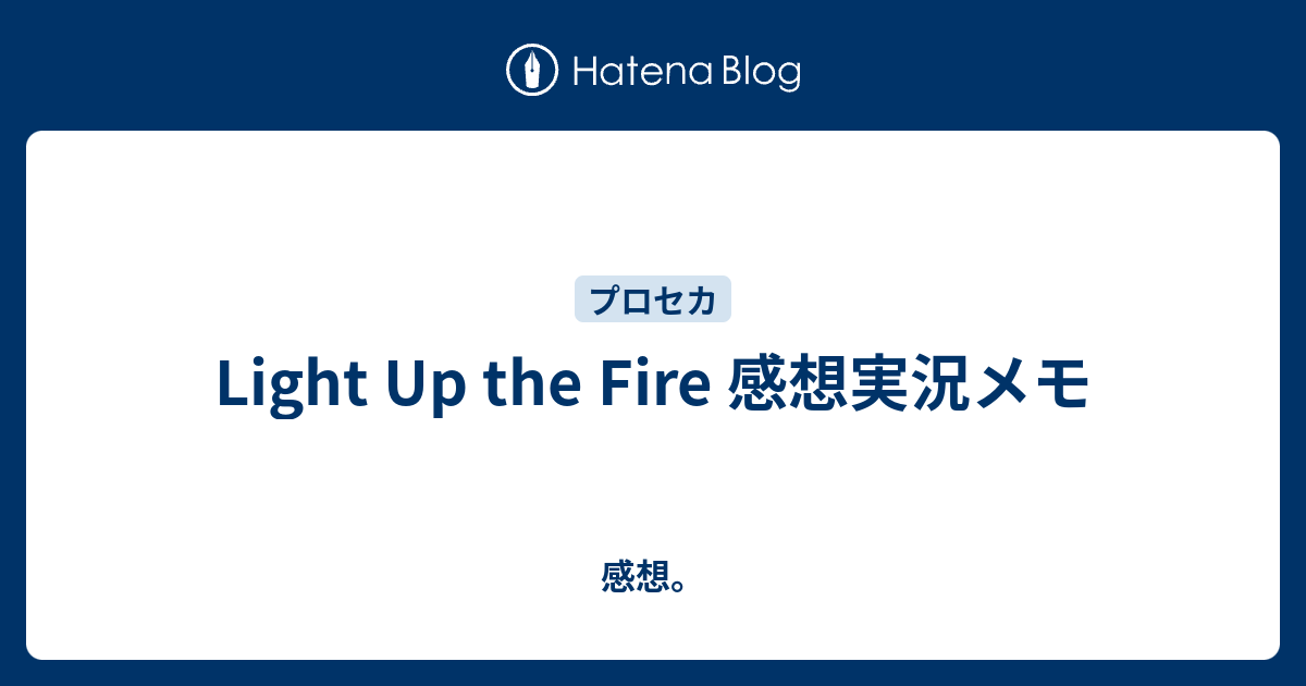 Light Up the Fire 感想実況メモ - 感想。