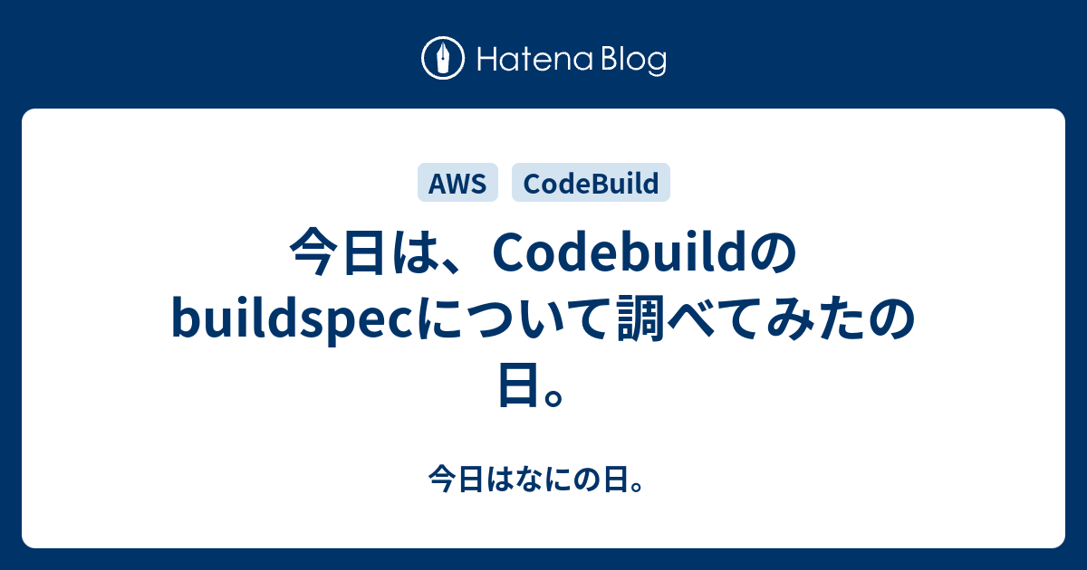 今日は、Codebuildのbuildspecについて調べてみたの日。 - 今日はなにの日。