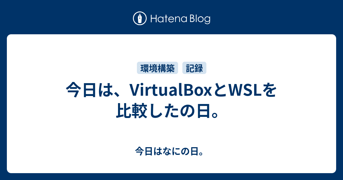 今日は、VirtualBoxとWSLを比較したの日。 - 今日はなにの日。