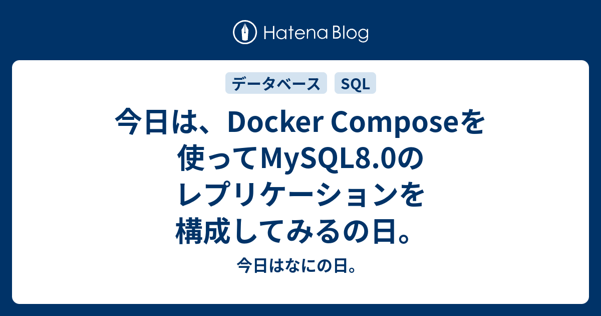 今日は、Docker Composeを使ってMySQL8.0のレプリケーションを構成してみるの日。 - 今日はなにの日。