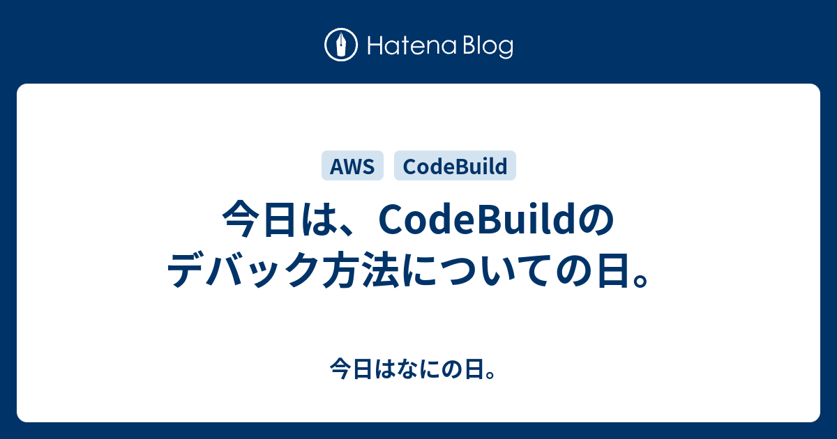 今日は、codebuildのデバック方法についての日。 今日はなにの日。