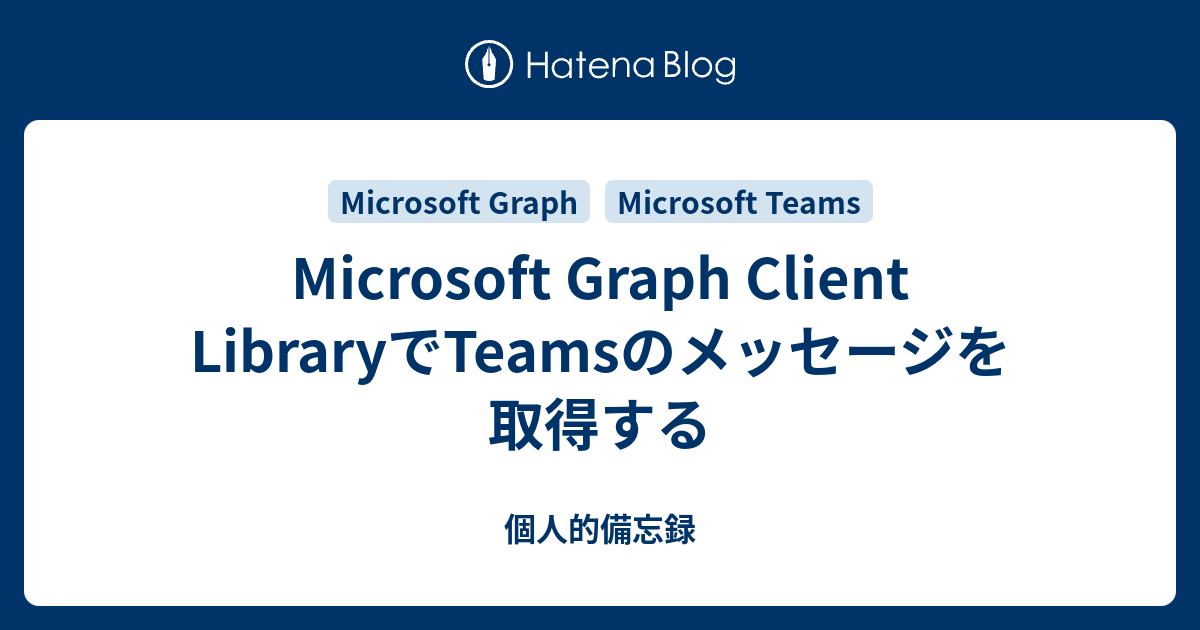 Microsoft Graph Client LibraryでTeamsのメッセージを取得する - 個人的備忘録