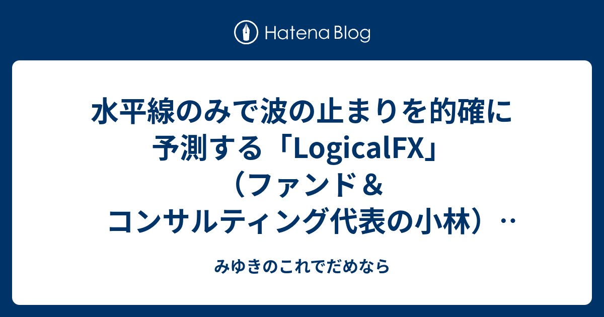 水平線のみで波の止まりを的確に予測する「LogicalFX」 （ファンド＆コンサルティング代表の小林） ネタバレ 口コミ - みゆきのこれでだめなら
