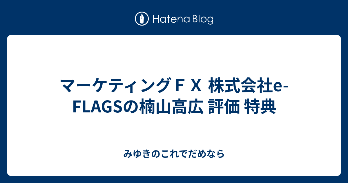 マーケティングFX 株式会社e-FLAGSの楠山高広 評価 特典 - みゆきのこれでだめなら