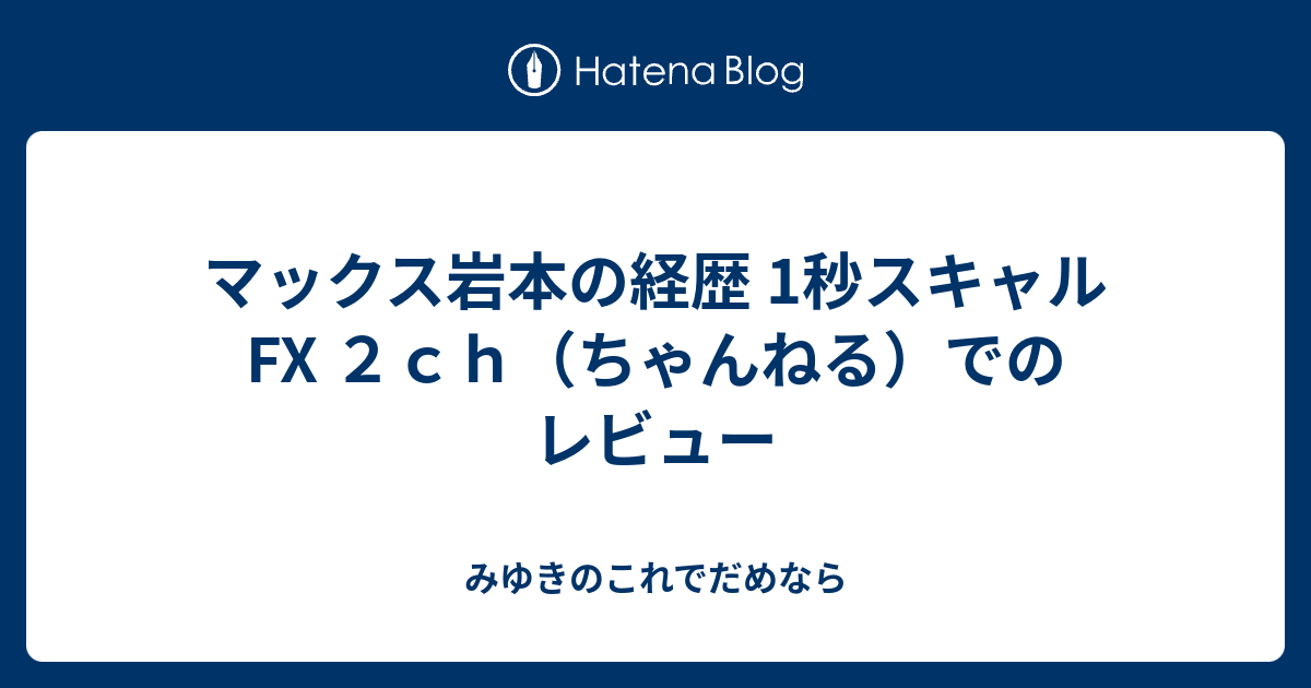 マックス岩本の経歴 1秒スキャルFX 2ch（ちゃんねる）でのレビュー - みゆきのこれでだめなら