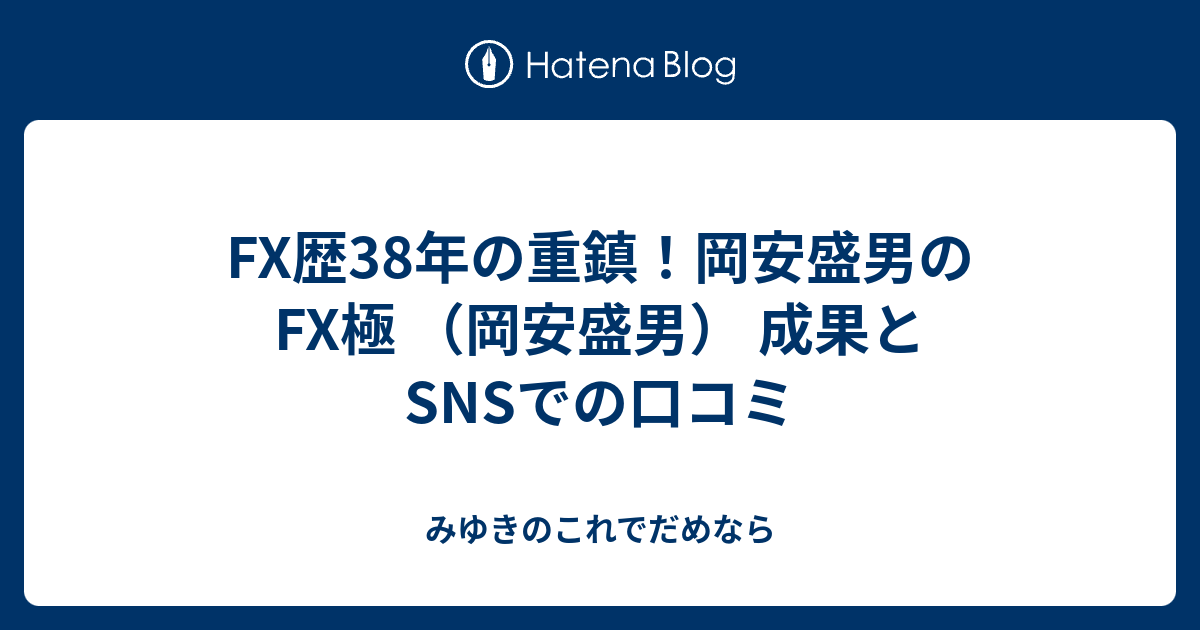FX歴38年の重鎮！岡安盛男のFX極 （岡安盛男） 成果とSNSでの口コミ - みゆきのこれでだめなら