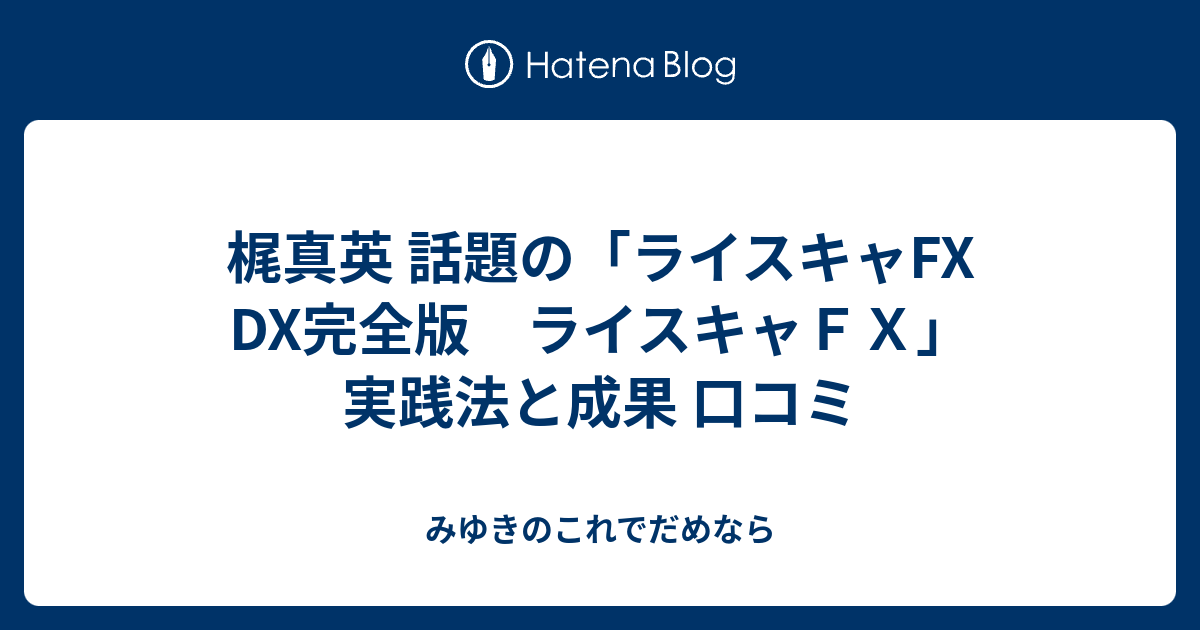 梶真英 話題の「ライスキャFX DX完全版 ライスキャFX」 実践法と成果 口コミ - みゆきのこれでだめなら