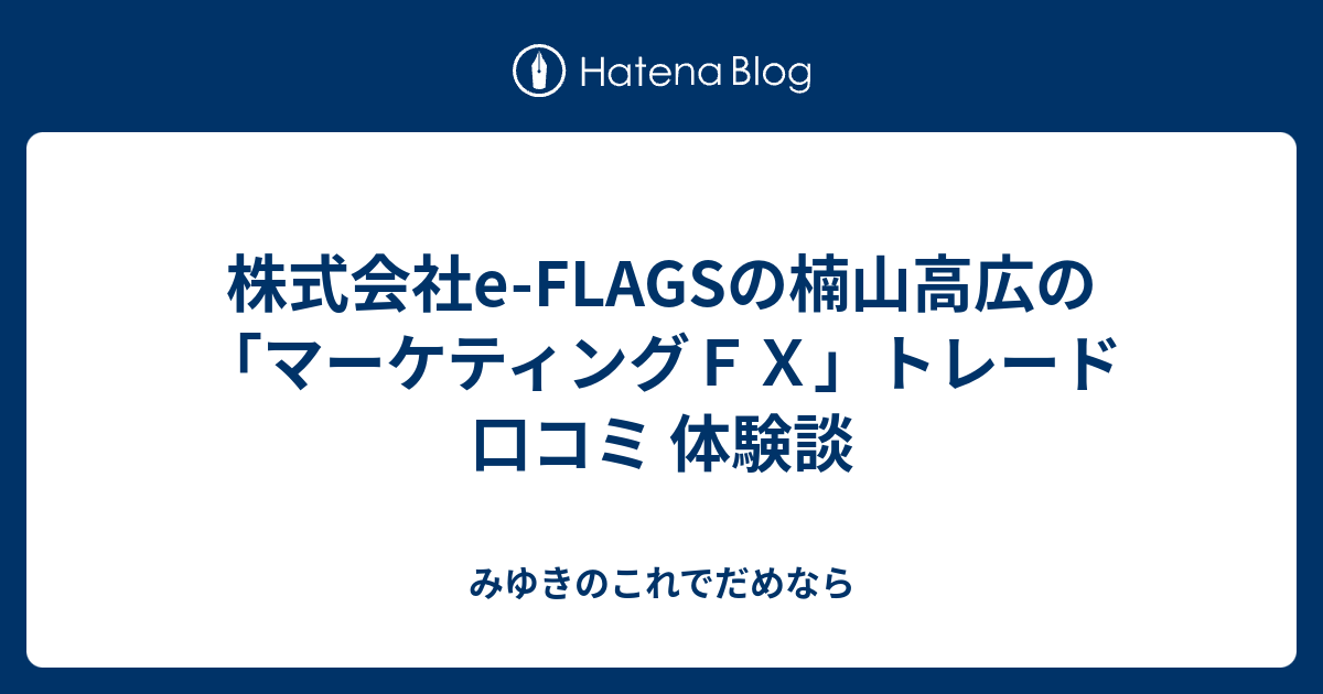 株式会社e-FLAGSの楠山高広の「マーケティングFX」トレード 口コミ 体験談 - みゆきのこれでだめなら