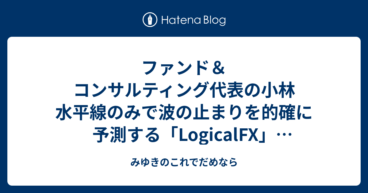 ファンド＆コンサルティング代表の小林 水平線のみで波の止まりを的確に予測する「LogicalFX」 2chではどうよ？口コミ - みゆきのこれでだめなら