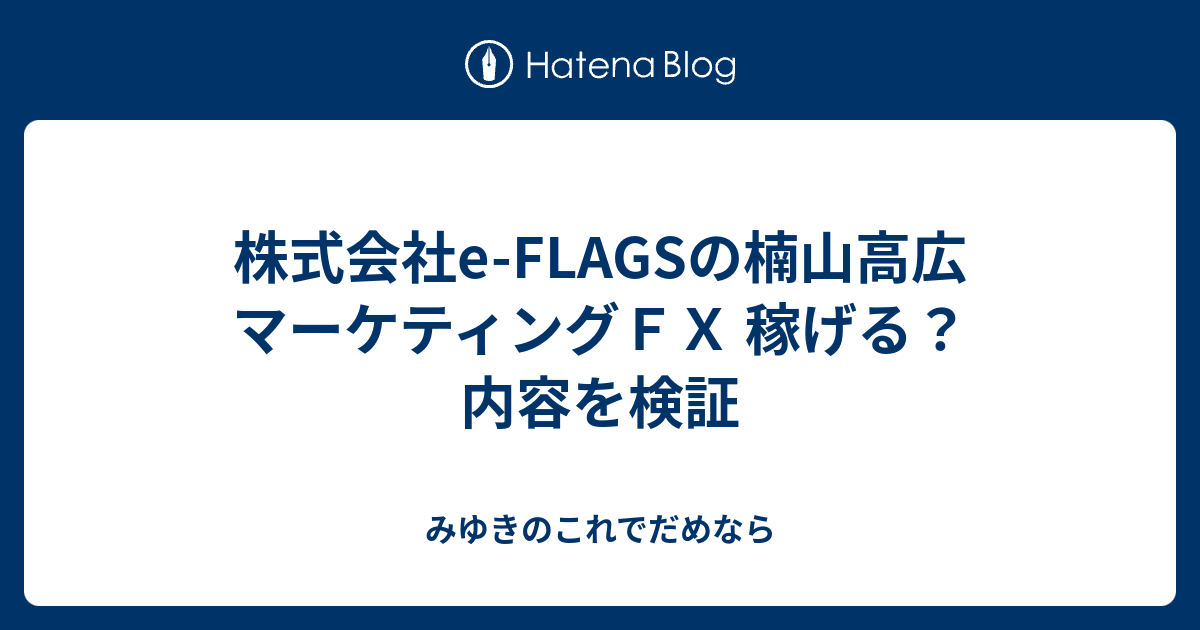 株式会社e-FLAGSの楠山高広 マーケティングFX 稼げる？ 内容を検証 - みゆきのこれでだめなら
