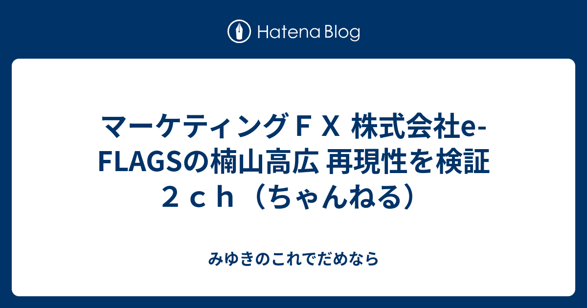 マーケティングFX 株式会社e-FLAGSの楠山高広 再現性を検証 2ch（ちゃんねる） - みゆきのこれでだめなら