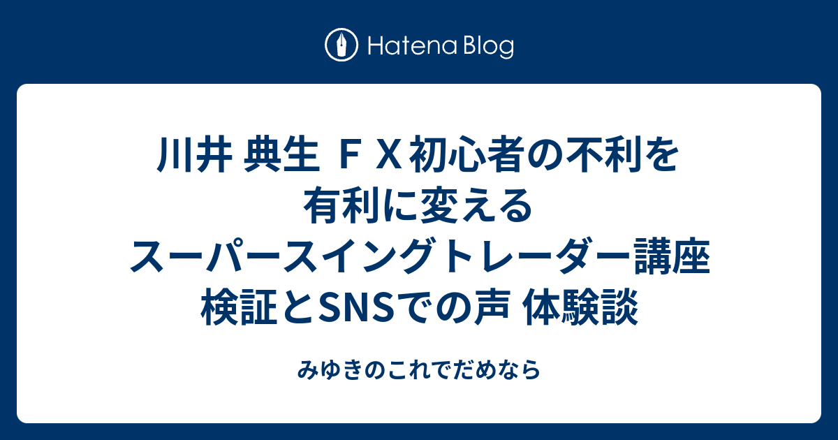 川井 典生 FX初心者の不利を有利に変えるスーパースイングトレーダー講座 検証とSNSでの声 体験談 - みゆきのこれでだめなら