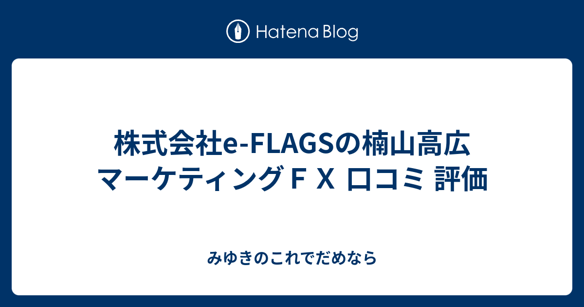 株式会社e-FLAGSの楠山高広 マーケティングFX 口コミ 評価 - みゆきのこれでだめなら