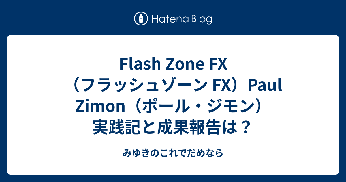 Flash Zone FX（フラッシュゾーン FX）Paul Zimon（ポール・ジモン） 実践記と成果報告は？ - みゆきのこれでだめなら