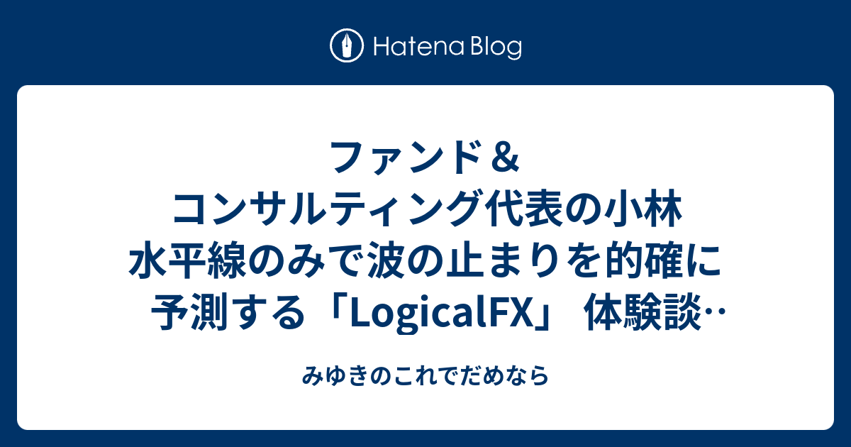 ファンド＆コンサルティング代表の小林 水平線のみで波の止まりを的確に予測する「LogicalFX」 体験談 実践レビュー - みゆきのこれでだめなら