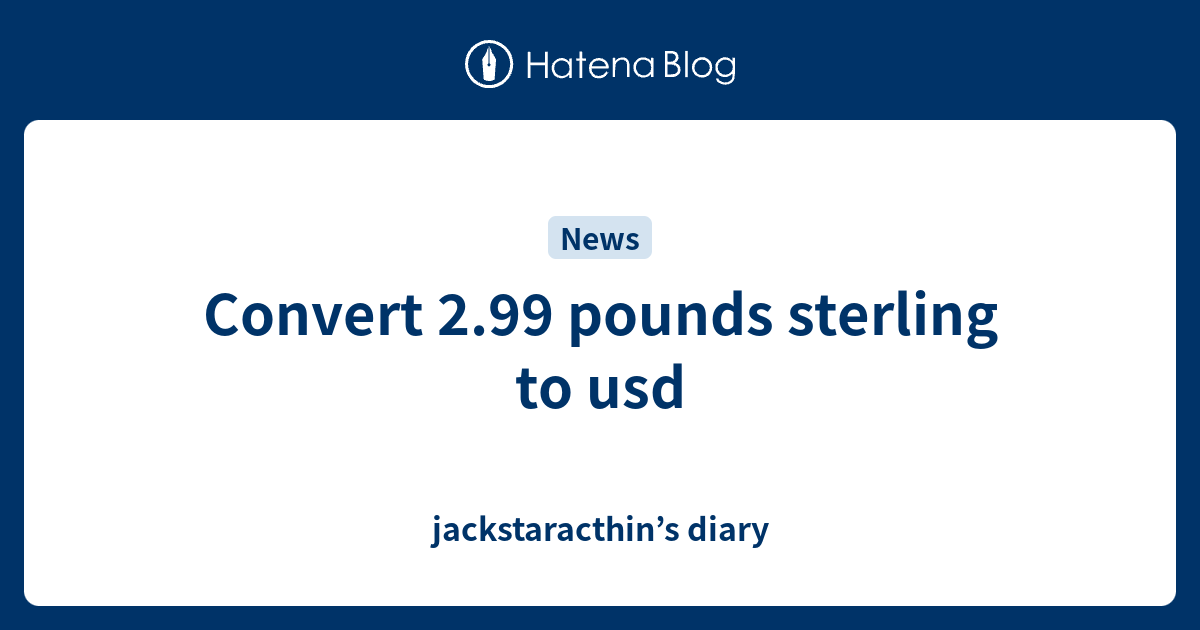 Convert 2.99 pounds sterling to usd - jackstaracthin’s diary