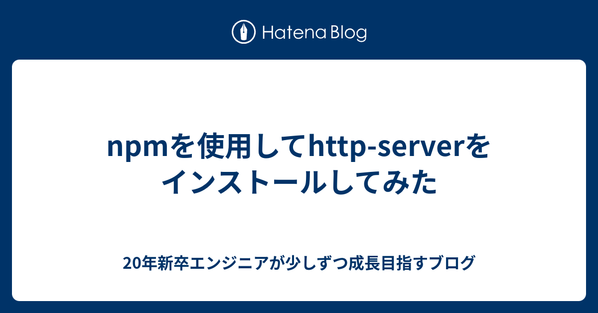 npmを使用してhttp-serverをインストールしてみた - 20年新卒エンジニアが少しずつ成長目指すブログ