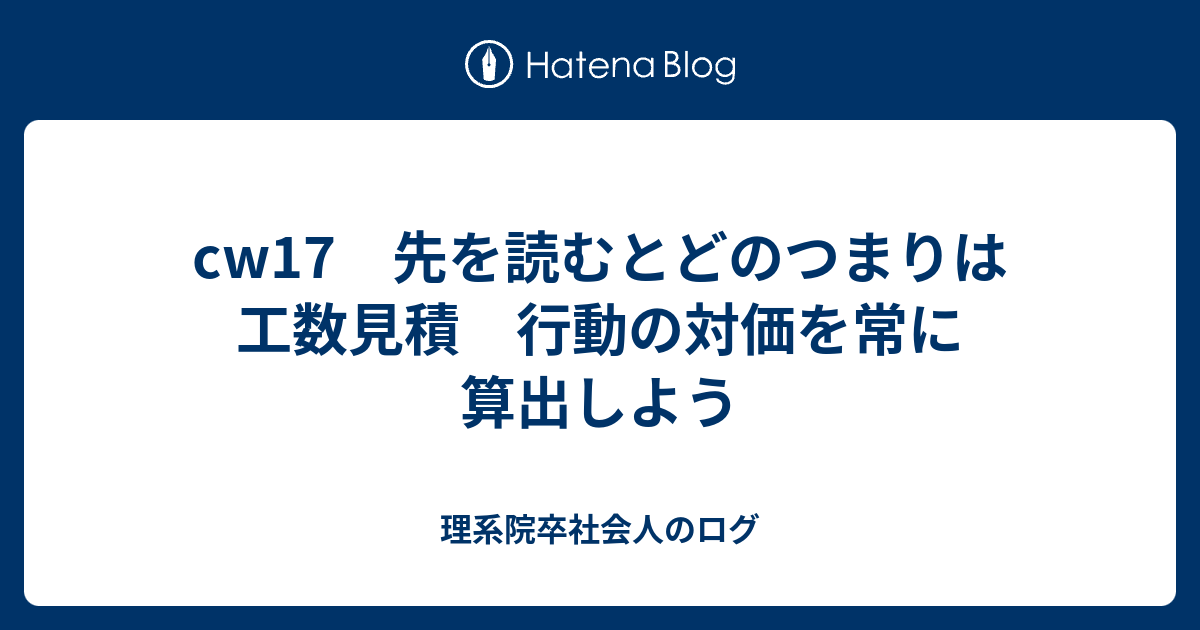 cw17 先を読むとどのつまりは工数見積 行動の対価を常に算出しよう - 理系院卒社会人のログ