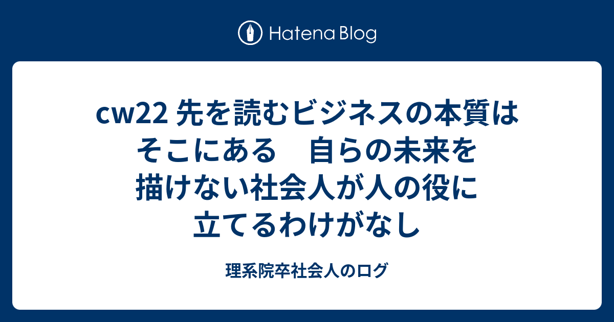 cw22 先を読むビジネスの本質はそこにある 自らの未来を描けない社会人が人の役に立てるわけがなし - 理系院卒社会人のログ