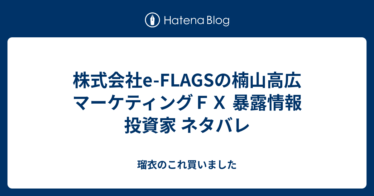 株式会社e-FLAGSの楠山高広 マーケティングFX 暴露情報 投資家 ネタバレ - 瑠衣のこれ買いました