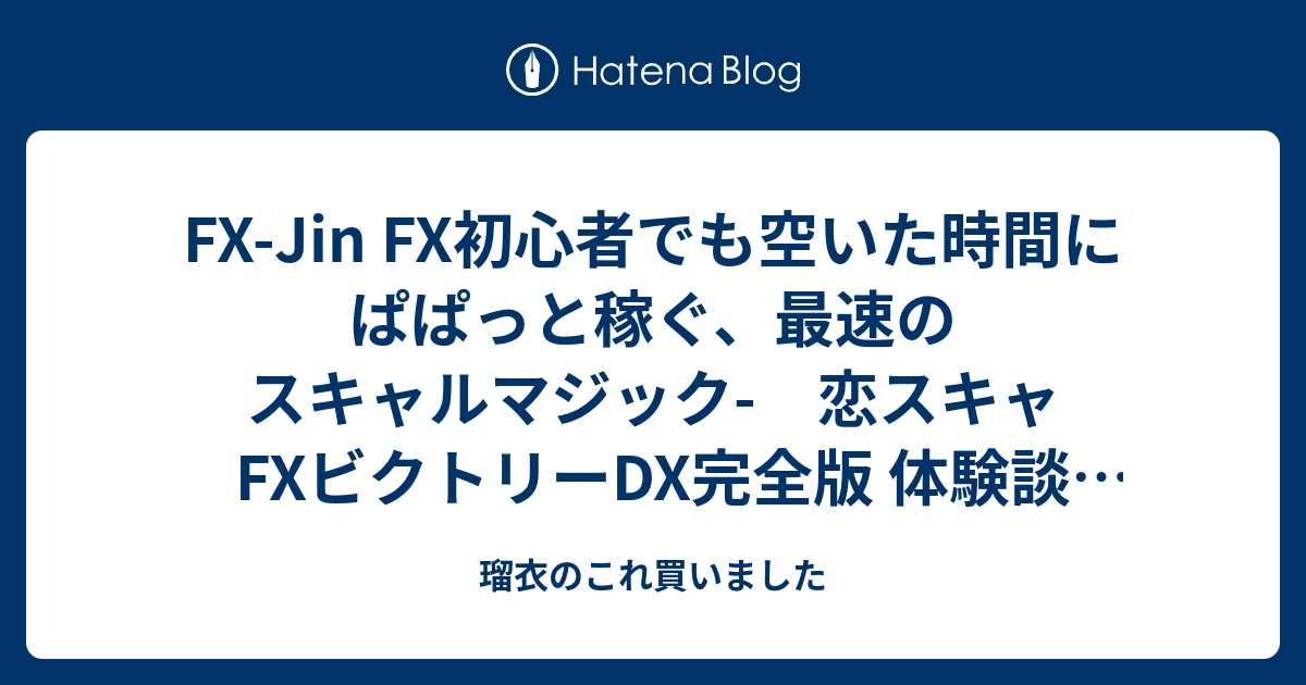 FX-Jin FX初心者でも空いた時間にぱぱっと稼ぐ、最速のスキャルマジック- 恋スキャFXビクトリーDX完全版 体験談 実践レビュー - 瑠衣のこれ買いました