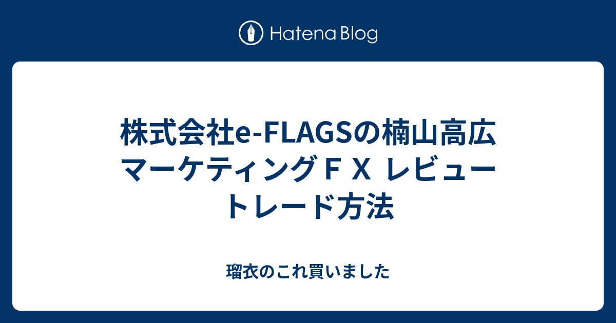 株式会社e-FLAGSの楠山高広 マーケティングFX レビュー トレード方法 - 瑠衣のこれ買いました