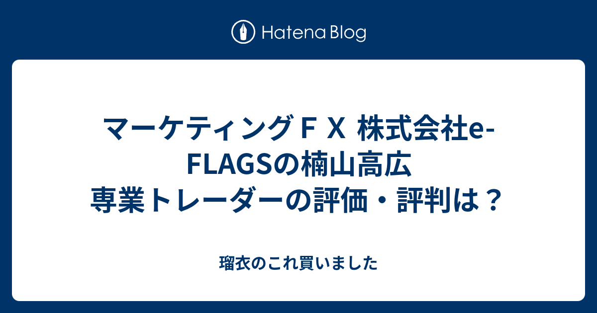 マーケティングFX 株式会社e-FLAGSの楠山高広 専業トレーダーの評価・評判は？ - 瑠衣のこれ買いました