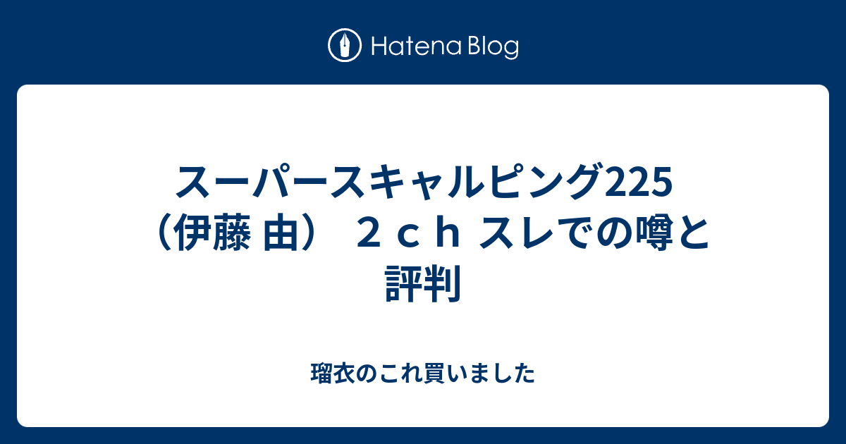 スーパースキャルピング225 （伊藤 由） 2ch スレでの噂と評判 - 瑠衣のこれ買いました