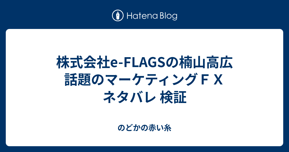 株式会社e-FLAGSの楠山高広 話題のマーケティングFX ネタバレ 検証 - のどかの赤い糸