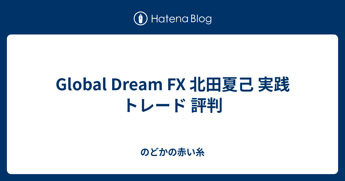 Global Dream FX 北田夏己 実践 トレード 評判 - のどかの赤い糸