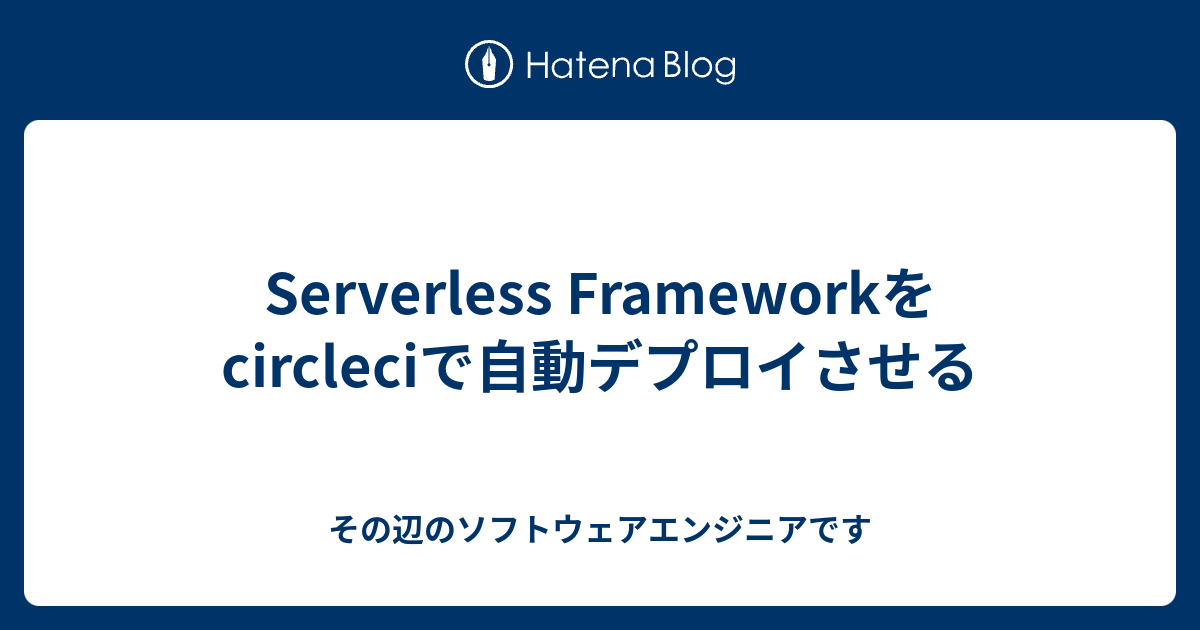 Serverless Frameworkをcircleciで自動デプロイさせる - その辺のソフトウェアエンジニアです