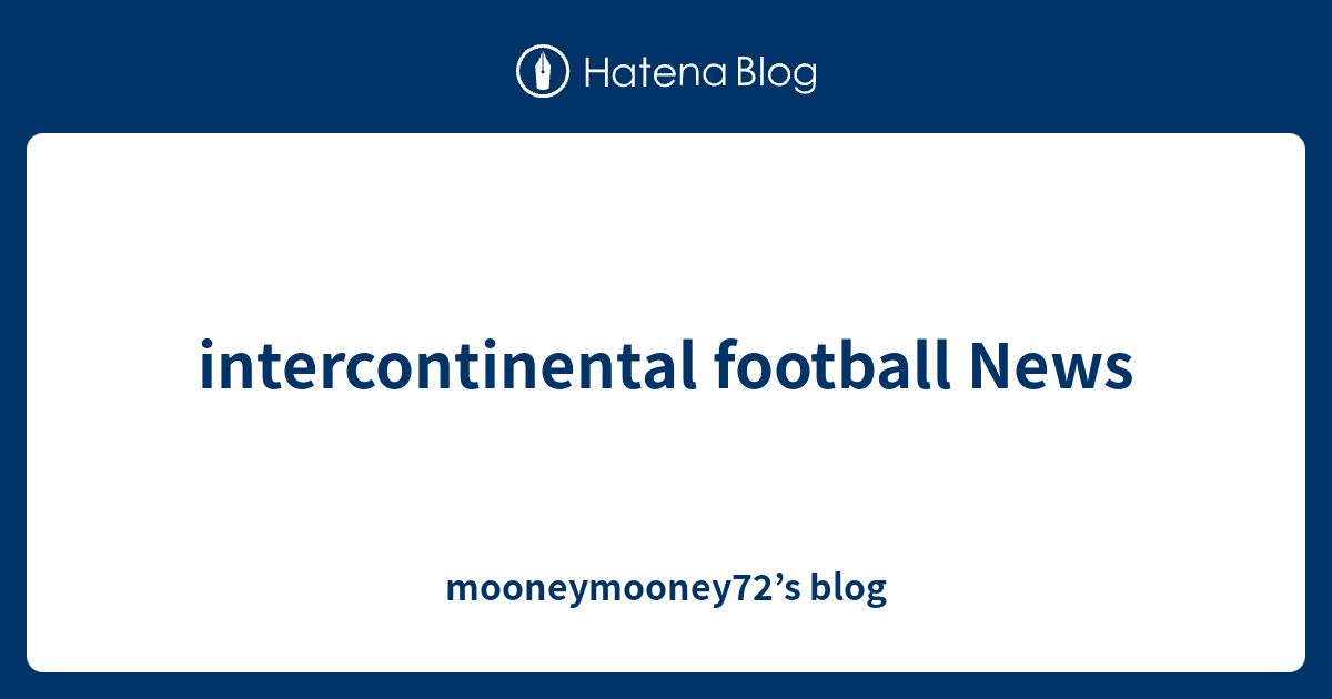 intercontinental football News - mooneymooney72’s blog