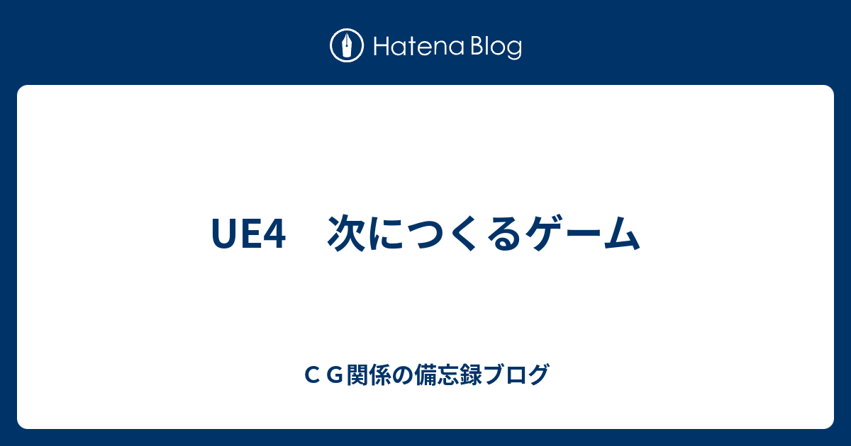 UE4 次につくるゲーム - CG関係の備忘録ブログ
