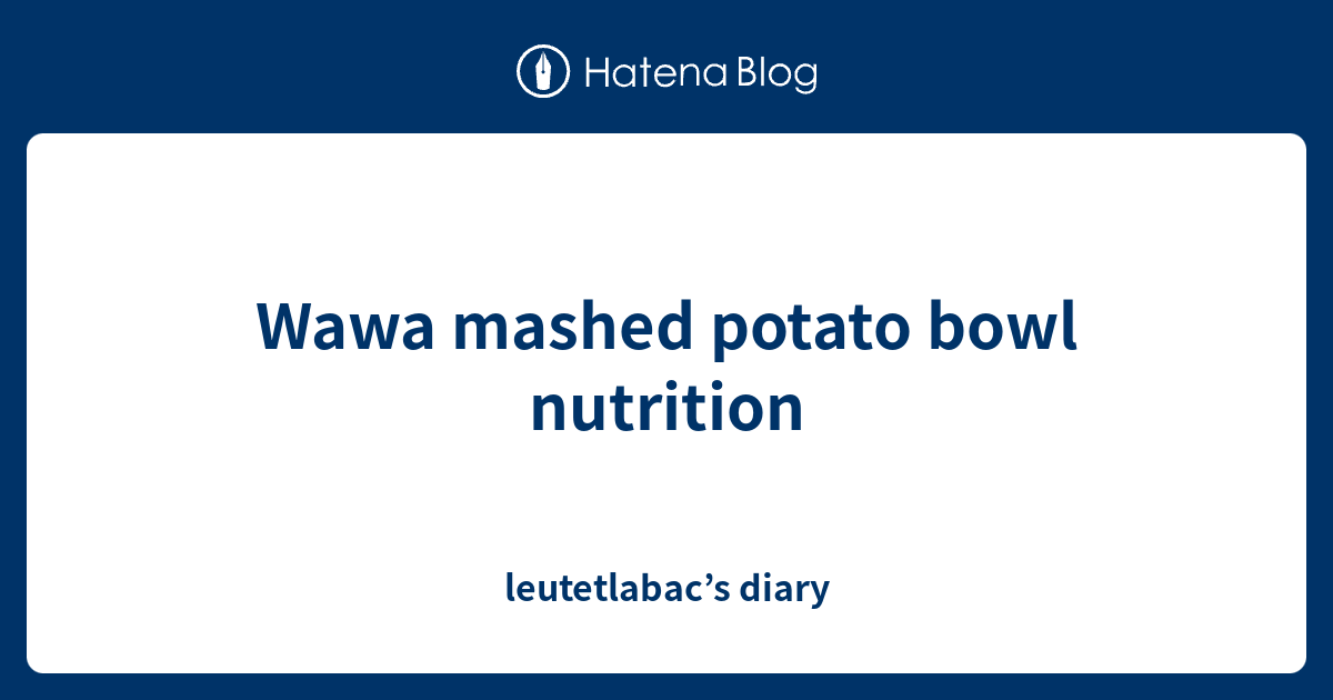 Wawa mashed potato bowl nutrition - leutetlabac’s diary