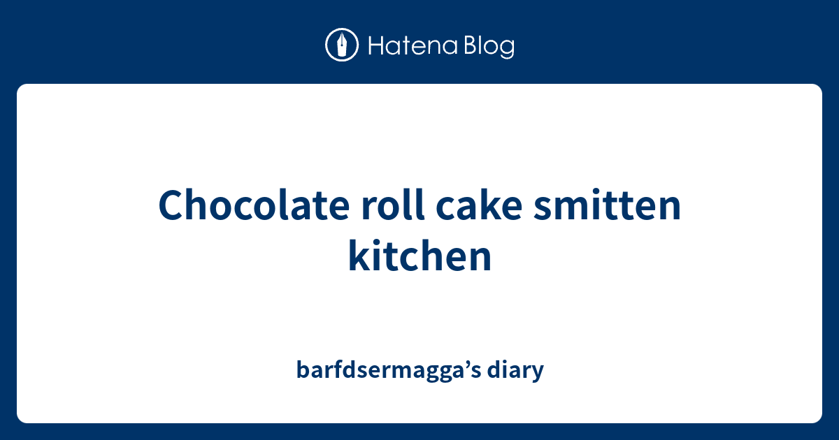 Chocolate roll cake smitten kitchen - barfdsermagga’s diary
