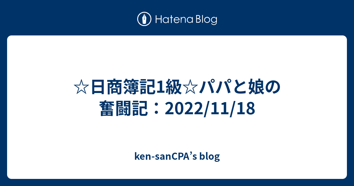 ☆日商簿記1級☆パパと娘の奮闘記：2022/11/18 - ken-sanCPA’s blog