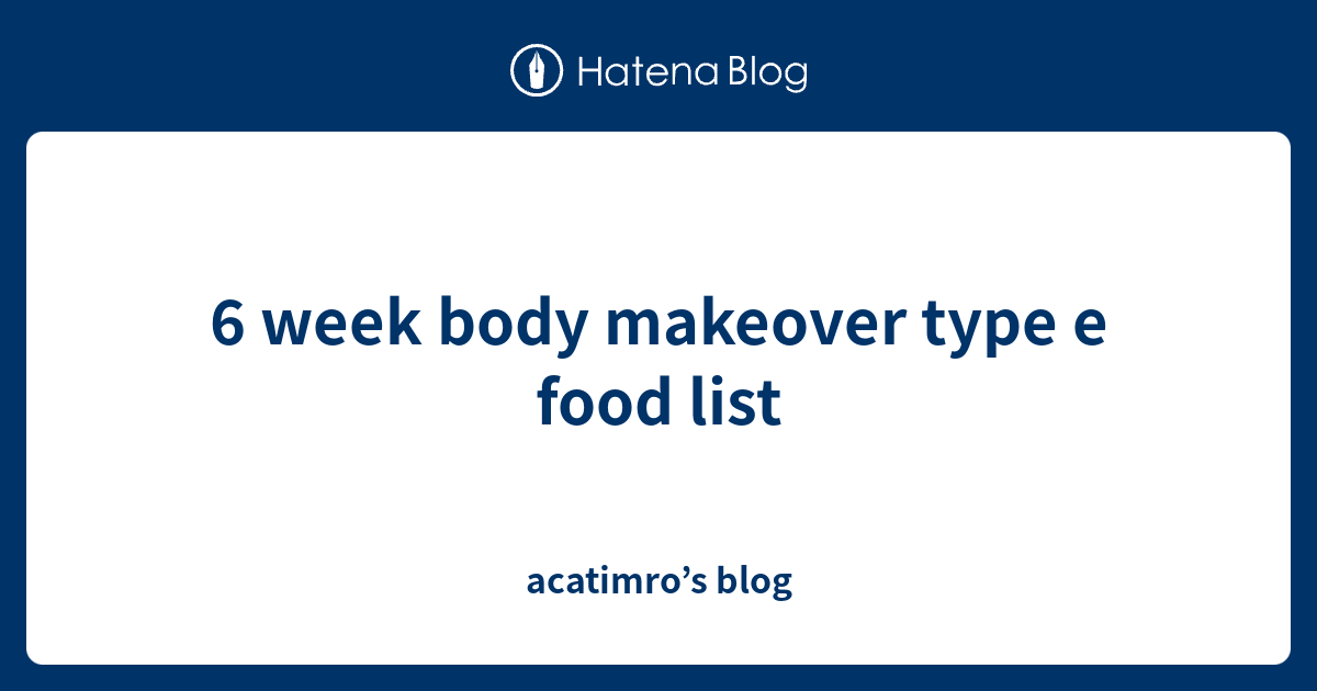 6 week body makeover type e food list - acatimro’s blog