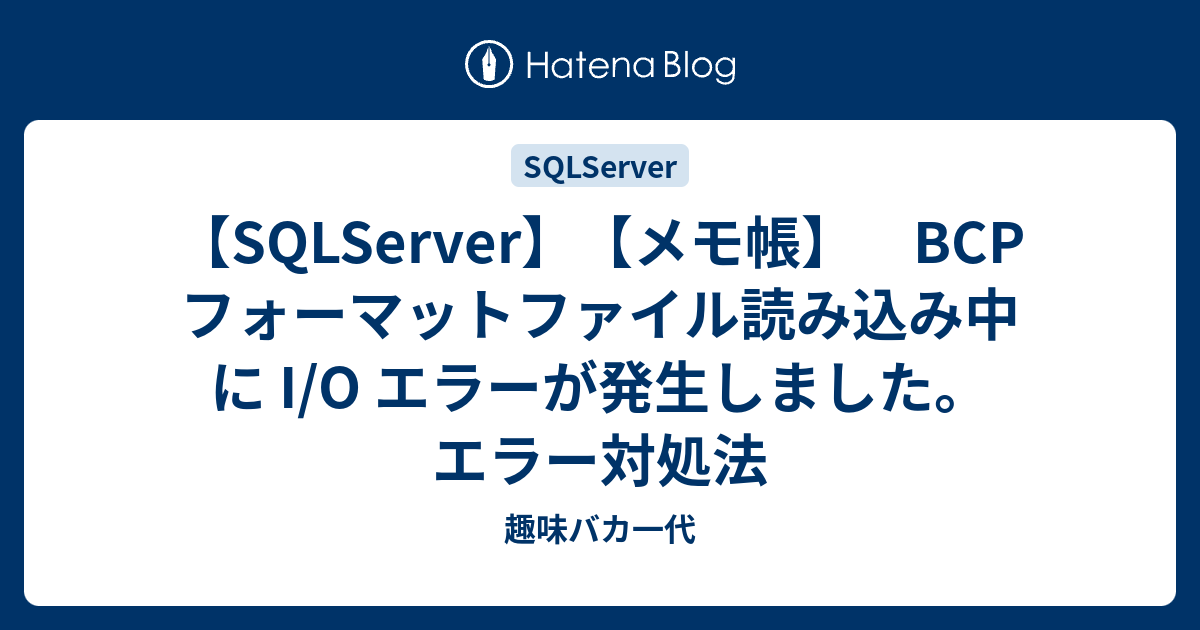 【SQLServer】【メモ帳】 BCP フォーマットファイル読み込み中に I/O エラーが発生しました。 エラー対処法 - 趣味バカ一代