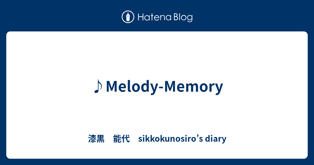 ♪Melody-Memory - 漆黒 能代 sikkokunosiro’s diary