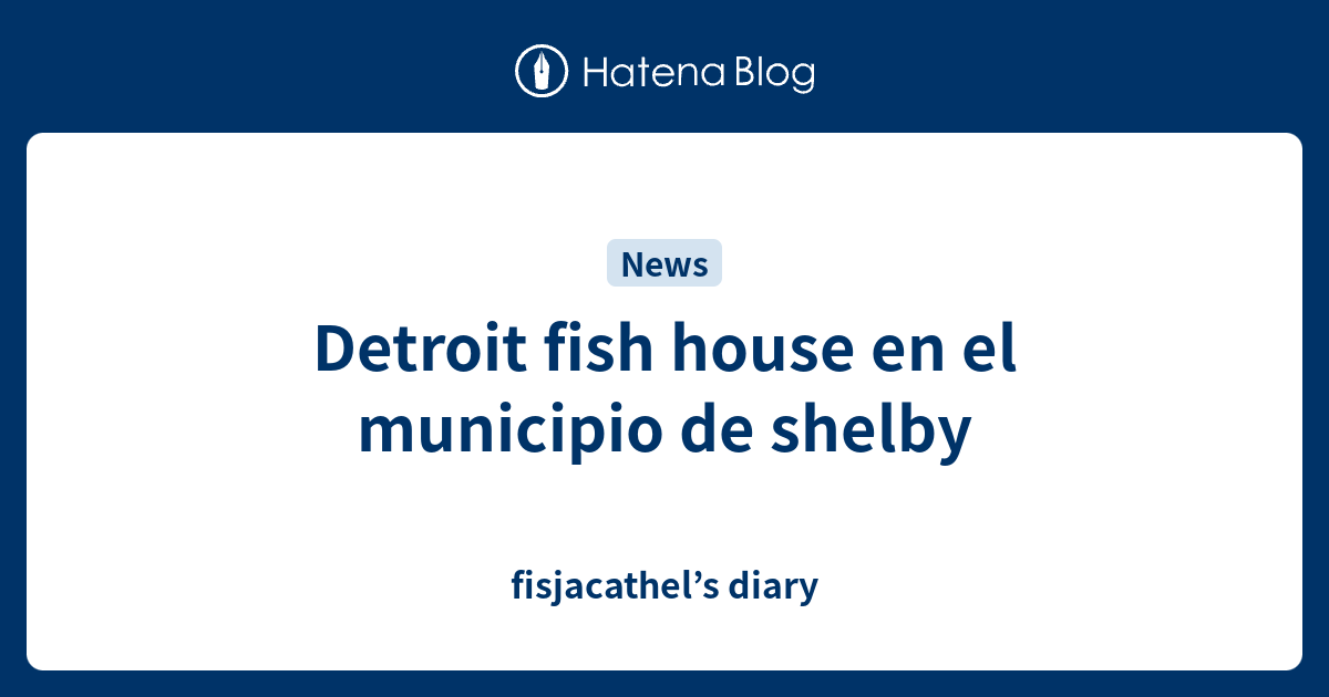 Detroit fish house en el municipio de shelby - fisjacathel’s diary