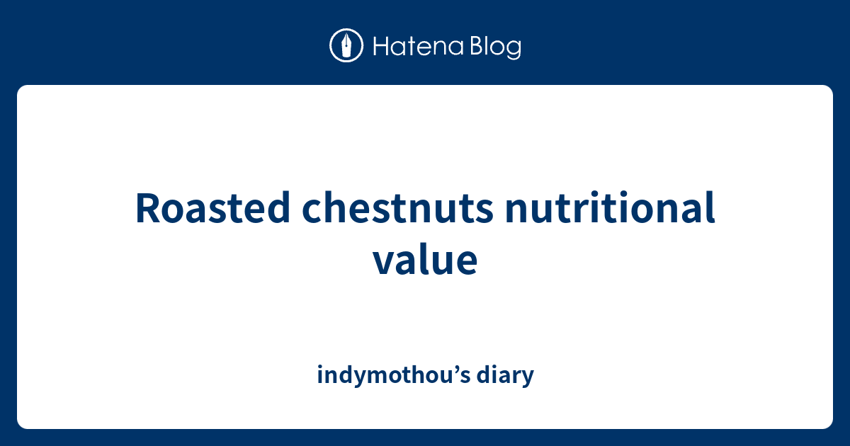 Roasted chestnuts nutritional value - indymothou’s diary
