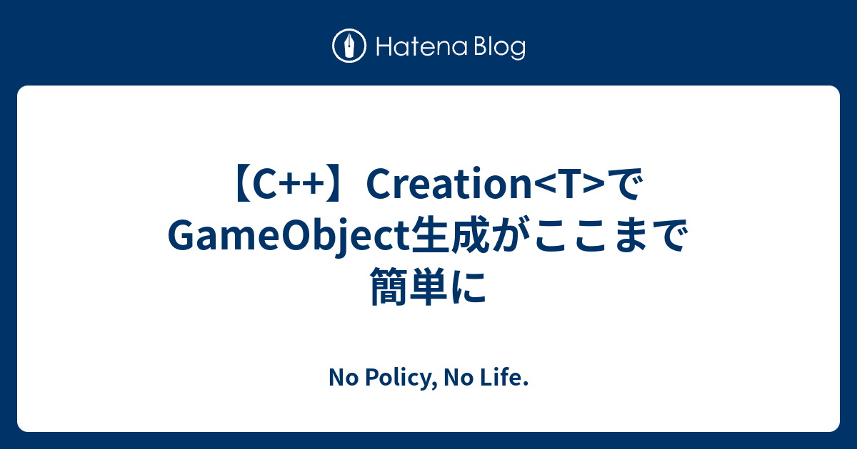 【C++】Creation でGameObject生成がここまで簡単に - No Policy, No Life.