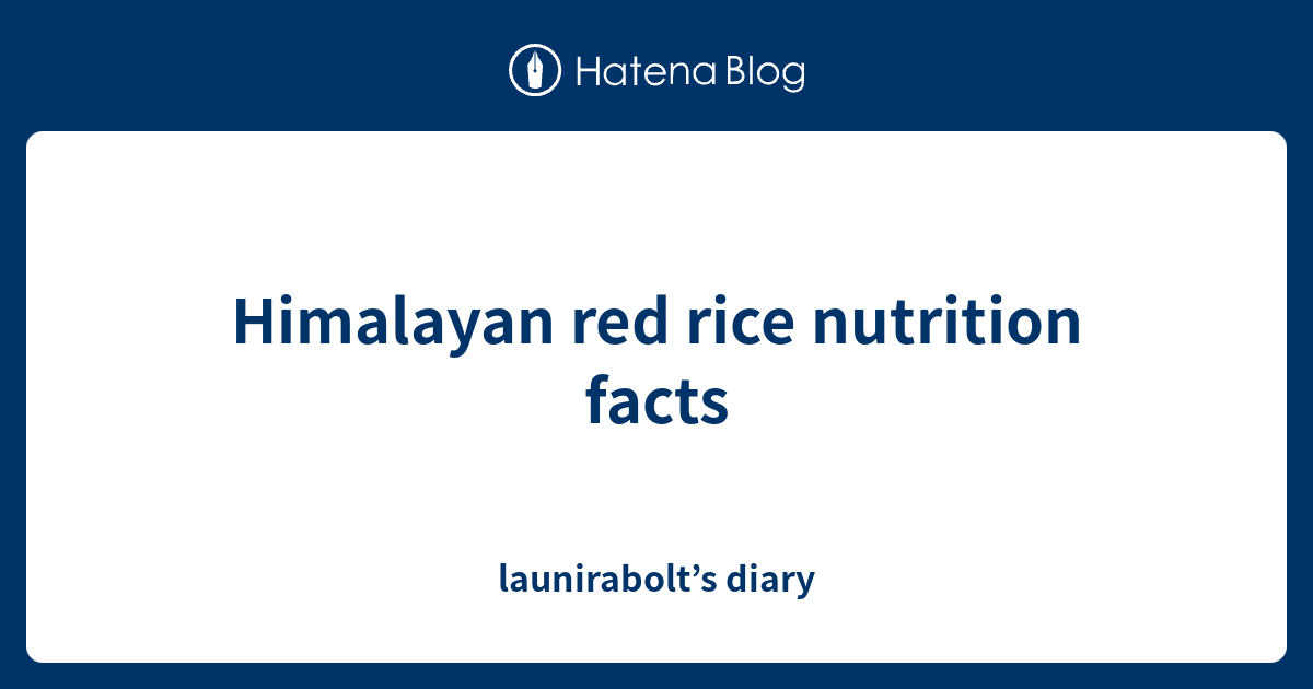 Himalayan red rice nutrition facts - launirabolt’s diary