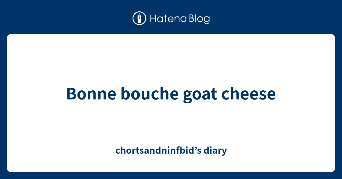 Bonne bouche goat cheese - chortsandninfbid’s diary