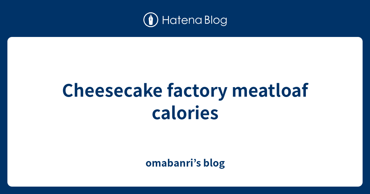 Cheesecake factory meatloaf calories - omabanri’s blog