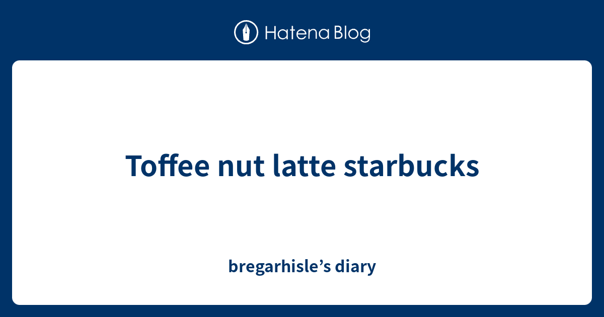 Toffee nut latte starbucks - bregarhisle’s diary