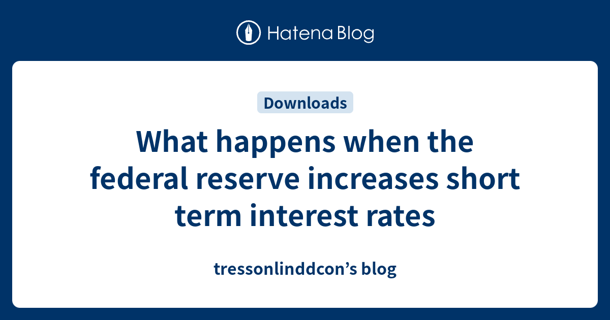 What happens when the federal reserve increases short term interest ...