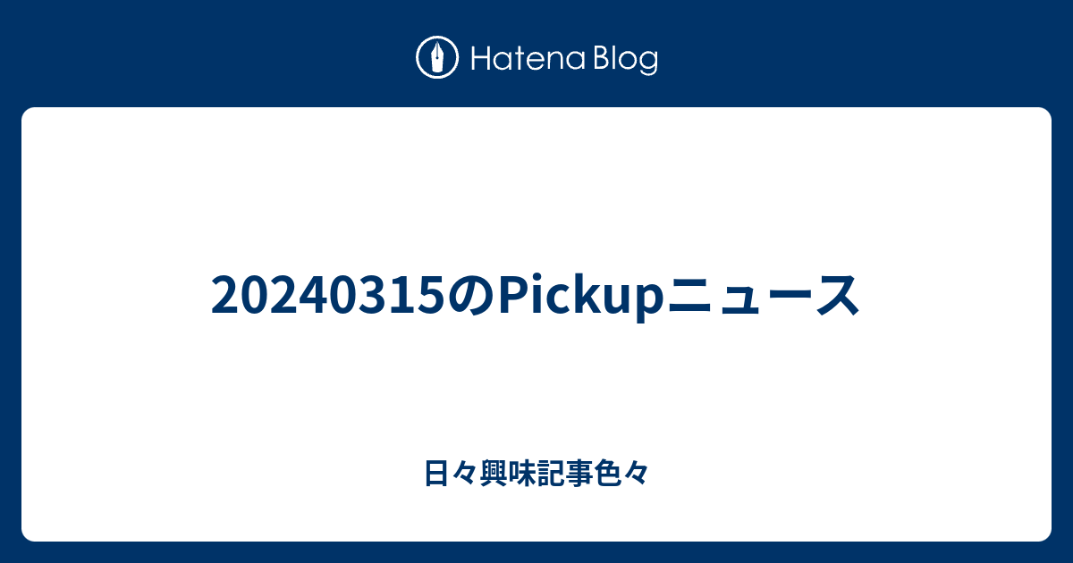 20240315のPickupニュース - 日々興味記事色々