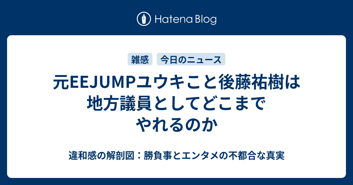 元EEJUMPユウキこと後藤祐樹は地方議員としてどこまでやれるのか - 競馬とボート、パチンコパチスロをダラダラやる男のブログ